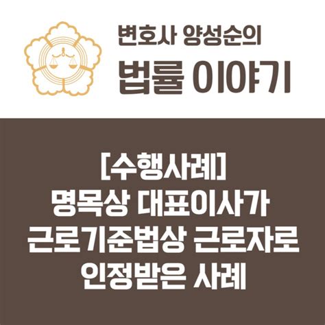 수행사례 명목상 대표이사가 근로기준법상 근로자로 인정받은 사례 체불임금 진정 후 체불임금 등 사업주 확인서 발급 사례