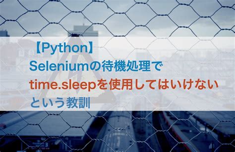 【python】seleniumの待機処理でtimesleepを絶対に使用してはいけないという教訓