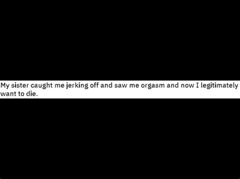 My Sister Caught Me Jerking Off And Saw Me Orgasm And Now I Legitimately Want To Die Youtube