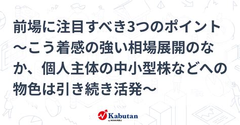 前場に注目すべき3つのポイント～こう着感の強い相場展開のなか、個人主体の中小型株などへの物色は引き続き活発～ 市況 株探ニュース