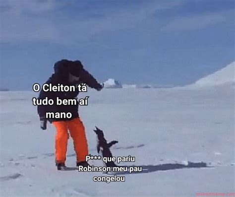 O Cleiton tá tudo bem aí mano P que pariu Robinson meu pau congelou