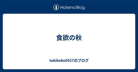 食欲の秋 Tukikoko0927のブログ
