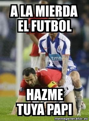 Meme Personalizado A La Mierda El Futbol Hazme Tuya Papi