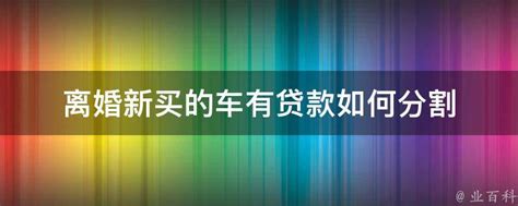 离婚新买的车有贷款如何分割 业百科