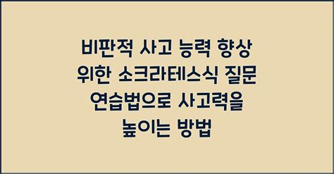 비판적 사고 능력 향상 위한 소크라테스식 질문 연습법으로 사고력을 높이는 방법