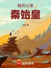 我的父亲秦始皇 业由 我的父亲秦始皇小说最新章节全文免费无弹窗阅读 一七小说