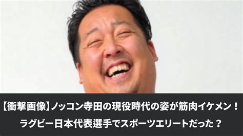 【衝撃画像】ノッコン寺田の現役時代の姿が筋肉イケメン！ラグビー日本代表選手でスポーツエリートだった？