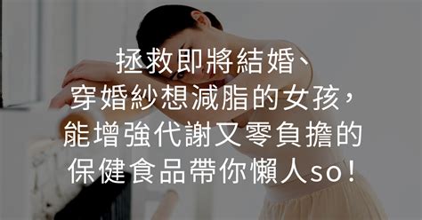 拯救即將結婚、穿婚紗想減脂的女孩，能增強代謝又零負擔的保健食品帶你懶人so！