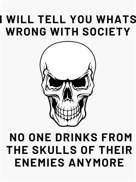 I Will Tell You Whats Wrong With Society No One Drinks From The Skulls