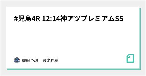 児島4r 1214💖神アツプレミアムss🔥🔥🔥🔥🔥🔥｜競艇予想 恵比寿屋