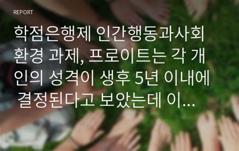 학점은행제 인간행동과사회환경 과제 프로이트는 각 개인의 성격이 생후 5년 이내에 결정된다고 보았는데 이러한 프로이트의 정신