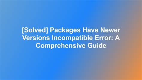 [solved] packages have newer versions incompatible error a