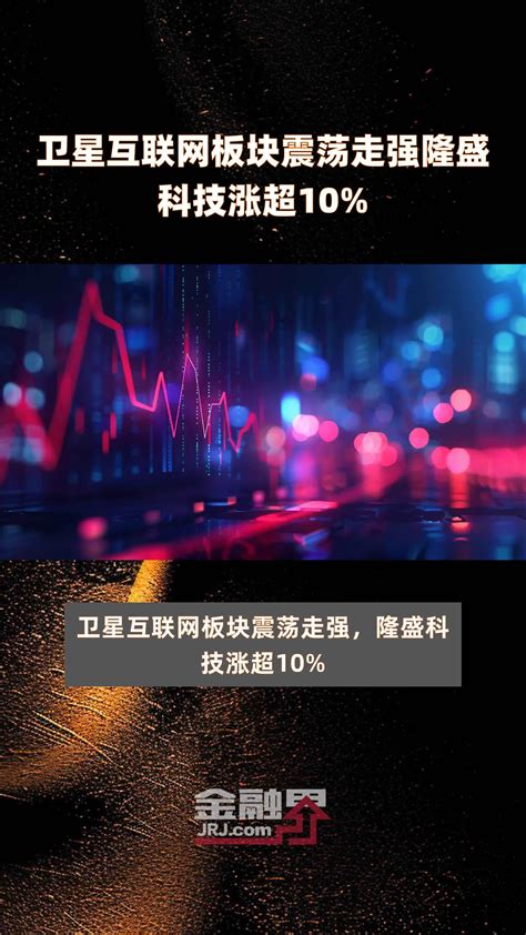 卫星互联网板块震荡走强隆盛科技涨超10 快报凤凰网视频凤凰网