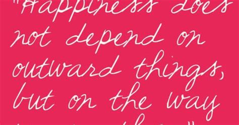 Happiness Does Not Depend On Outward Things But On The Way We See Them