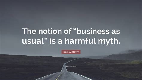 Paul Gibbons Quote The Notion Of Business As Usual Is A Harmful Myth
