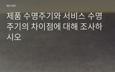 제품 수명주기와 서비스 수명주기의 차이점에 대해 조사하시오 레포트