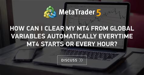 How Can I Clear My Mt4 From Global Variables Automatically Everytime Mt4 Starts Or Every Hour
