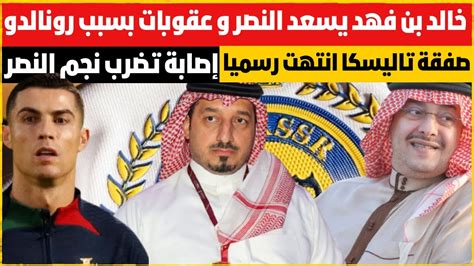خالد بن فهد يسعد النصر عقوبات بسبب رونالدو صفقة تاليسكا انتهت رسميا