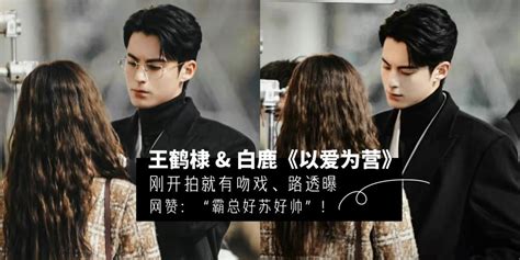 【中港台娱乐】也太会亲了！王鹤棣 And 白鹿《以爱为营》路透曝【刚开拍就有吻戏】，网赞：“霸总好苏好帅”！
