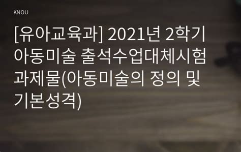 유아교육과 2021년 2학기 아동미술 출석수업대체시험 과제물아동미술의 정의 및 기본성격 방송통신대