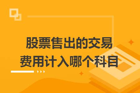 股票售出的交易费用计入哪个科目 快账