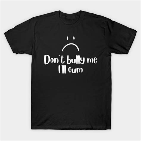 Don T Bully Me I Ll Cum Dont Bully Me Ill Cum T Shirt Teepublic