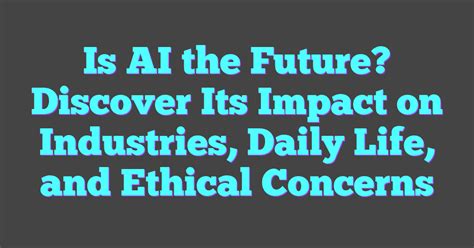 Is Ai The Future Discover Its Impact On Industries Daily Life And Ethical Concerns