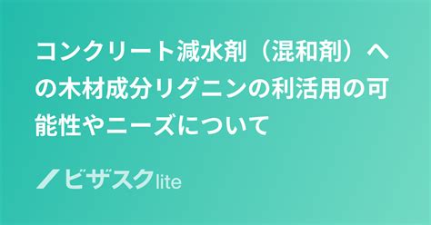 コンクリート減水剤（混和剤）への木材成分リグニンの利活用の可能性やニーズについて スポットコンサル ビザスク