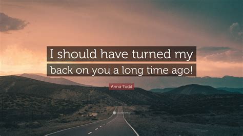 Anna Todd Quote I Should Have Turned My Back On You A Long Time Ago”