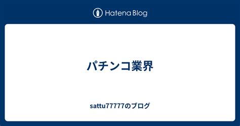 パチンコ業界 Sattu77777のブログ