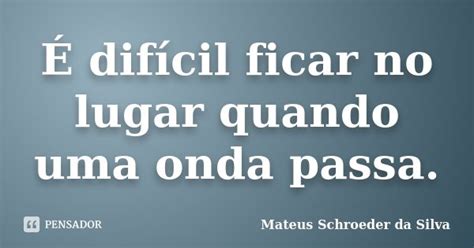 É Difícil Ficar No Lugar Quando Uma Mateus Schroeder Da Silva Pensador