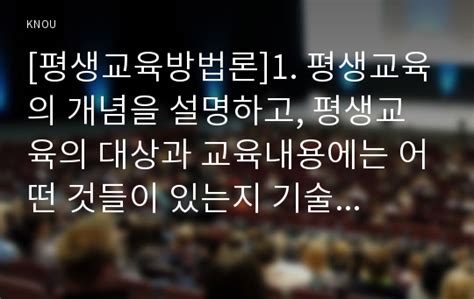 평생교육방법론 1 평생교육의 개념을 설명하고 평생교육의 대상과 교육내용에는 어떤 것들이 있는지 기술 하십시오 2