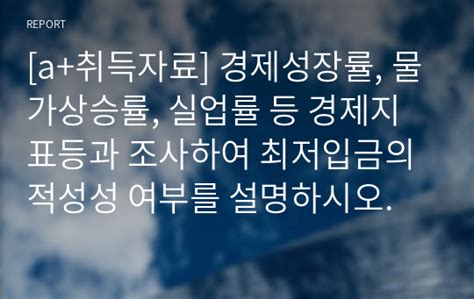 A취득자료 경제성장률 물가상승률 실업률 등 경제지표등과 조사하여 최저입금의 적성성 여부를 설명하시오 레포트