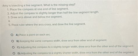 Solved Amy Is Bisecting A Line Segment What Is The Missing Step 1
