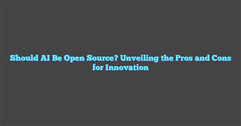 Should Ai Be Open Source Unveiling The Pros And Cons For Innovation