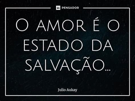 O amor é o estado da salvação Julio Aukay Pensador