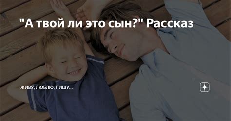 А твой ли это сын Рассказ Живу люблю пишу Дзен