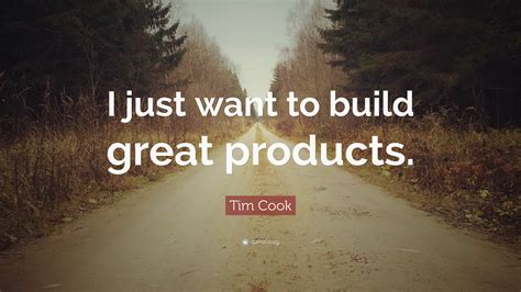 Tim Cook Quote I Just Want To Build Great Products