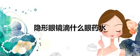 隐形眼镜滴什么眼药水 业百科