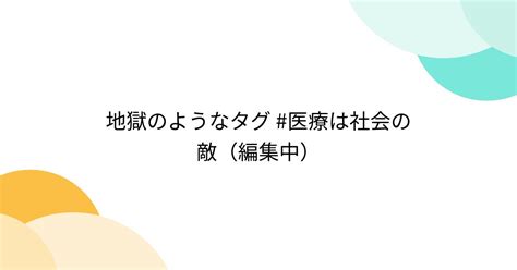 地獄のようなタグ 医療は社会の敵（編集中） 11ページ目 Togetter トゥギャッター