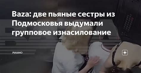 Baza две пьяные сестры из Подмосковья выдумали групповое изнасилование РИАМО Дзен