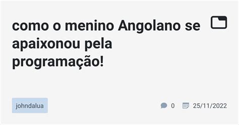 Como O Menino Angolano Se Apaixonou Pela Programa O Johndalua Tabnews