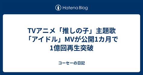 Tvアニメ「推しの子」主題歌「アイドル」mvが公開1カ月で1億回再生突破 コーセーの日記