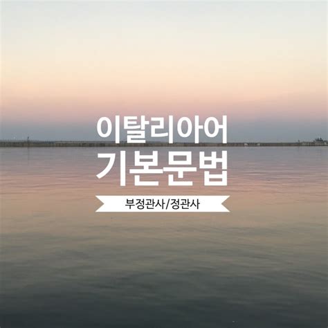 이탈리아어 기본 문법 Un 부정관사 Illa 정관사 네이버 블로그
