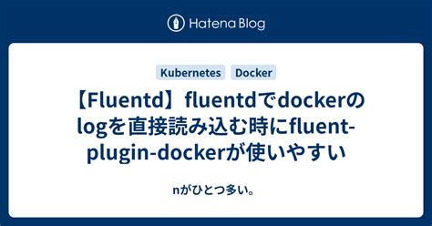 【fluentd】fluentdでdockerのlogを直接読み込む時にfluent Plugin Dockerが使いやすい Nがひとつ多い。