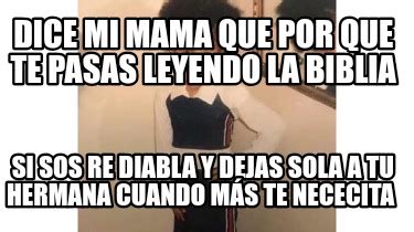Meme Creator Funny Dice Mi Mama Que Por Que Te Pasas Leyendo La Biblia Si Sos Re Diabla Y