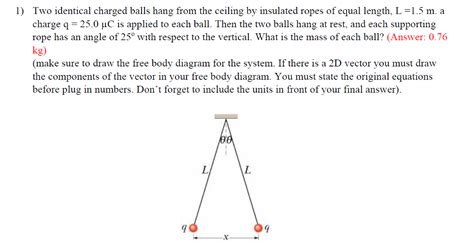 Solved Two Identical Charged Balls Hang From The Ceiling By Chegg