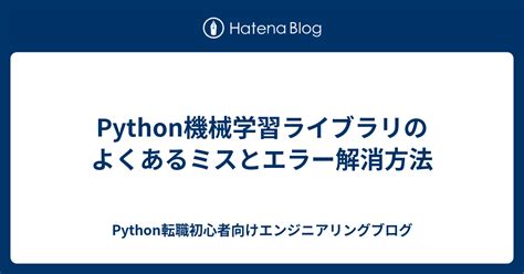 python機械学習ライブラリのよくあるミスとエラー解消方法 python転職初心者向けエンジニアリングブログ