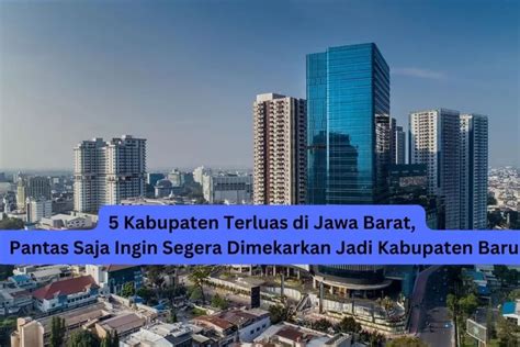 5 Kabupaten Terluas Di Jawa Barat Pantas Saja Segera Dimekarkan Jadi