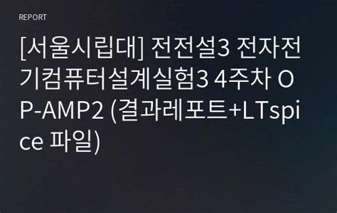 서울시립대 전전설3 전자전기컴퓨터설계실험3 4주차 Op Amp2 결과레포트ltspice 파일 레포트